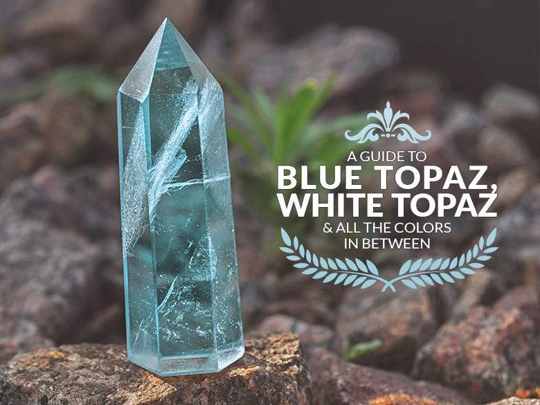 A Guide to Blue Topaz, White Topaz & All the Colors in Between